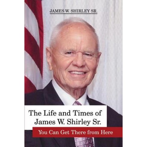 The Life and Times of James W. Shirley Sr. You Can Get There from Here ...
