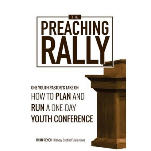 The Preaching Rally: One Youth Pastor''s Take on How to Plan and Run a ...