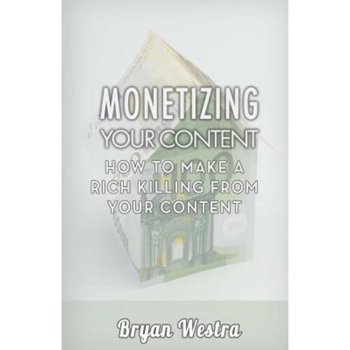 Monetizing Your Content: How to Make a Rich Killing from Your Content ...