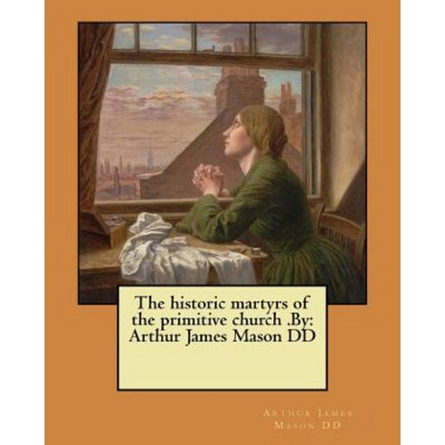 The Historic Martyrs of the Primitive Church .by: Arthur James Mason DD ...