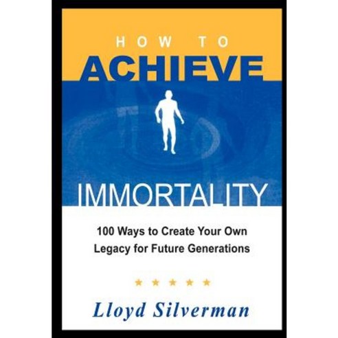 How to Achieve Immortality: 100 Ways to Create Your Own Legacy for ...