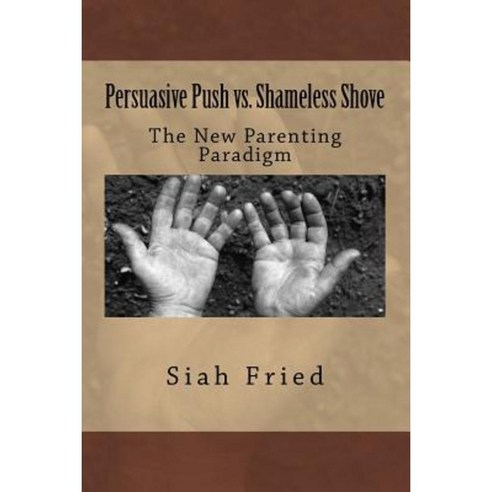 Persuasive Push vs. Shameless Shove: A New Parenting Paradigm Paperback ...