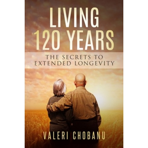 Living 120 Years: The Secrets to Extended Longevity Paperback ...