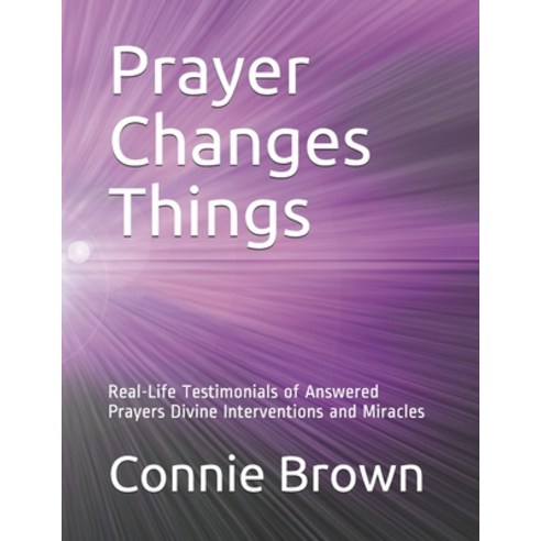 Prayer Changes Things: Real-Life Testimonials of Answered Prayers ...