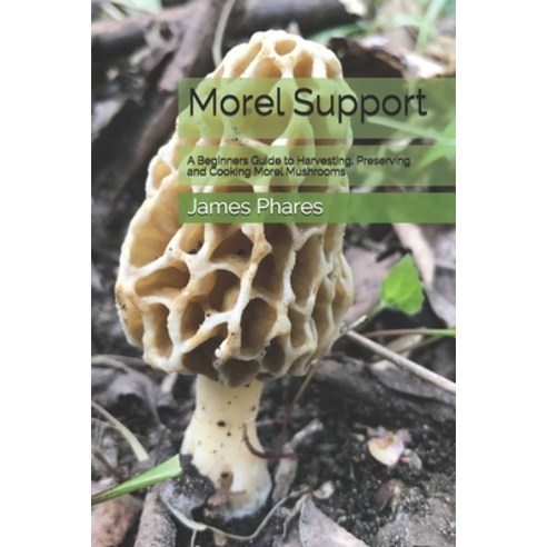 Morel Support: A Beginners Guide To Harvesting Preserving And Cooking ...