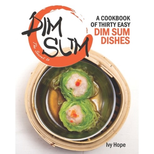 The Secret to Dim Sum: A Cookbook of Thirty Easy Dim Sum Dishes ...