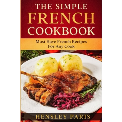 The Simple French Cookbook: Must Have French Recipes For Any Cook ...