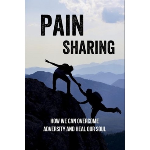 Pain Sharing: How We Can Overcome Adversity And Heal Our Soul: How To ...
