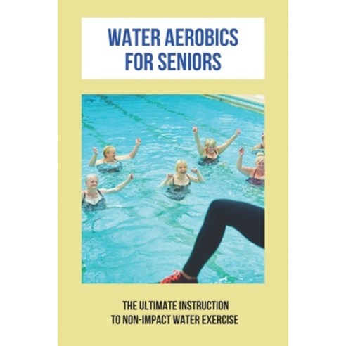 Water Aerobics For Seniors: The Ultimate Instruction To Non-Impact ...