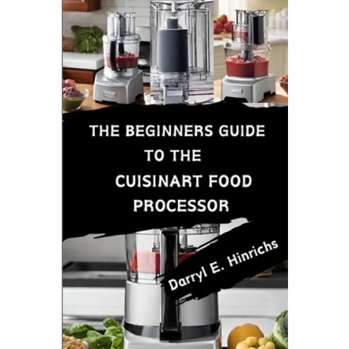 (영문도서) The Beginner''s Guide to the Cuisinart Food Processor: Master ...