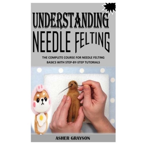 Understanding Needle Felting: The Complete Course for Needle Felting ...