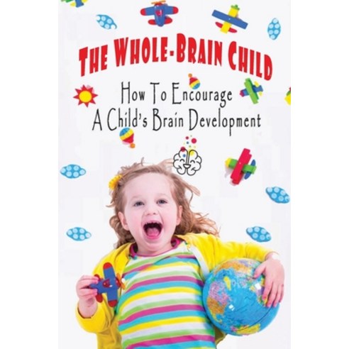 The Whole-Brain Child: How To Encourage A Child''s Brain Development ...