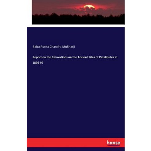 Report on the Excavations on the Ancient Sites of Pataliputra in 1896 ...