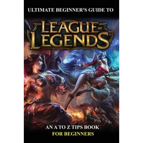 Ultimate Beginner''s Guide To League Of Legends: An A To Z Tips Book For Beginn