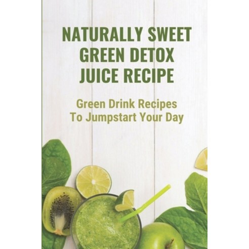 (영문도서) Naturally Sweet Green Detox Juice Recipe: Green Drink Recipes To ...