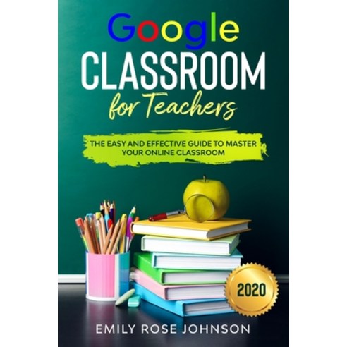 Google Classroom for Teachers: The Easy and Effective Guide to Master ...