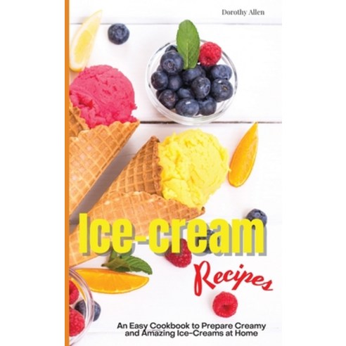 Ice-cream Recipes: An Easy Cookbook to Prepare Creamy and Amazing Ice ...