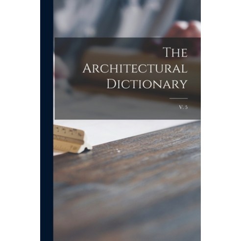 (영문도서) The Architectural Dictionary; v. 5 Paperback, Legare Street Press, Engli
