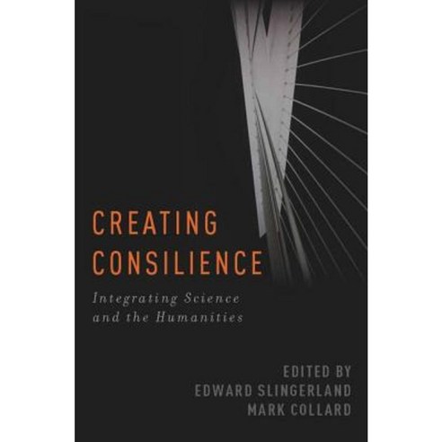 Creating Consilience: Integrating the Sciences and the Humanities ...