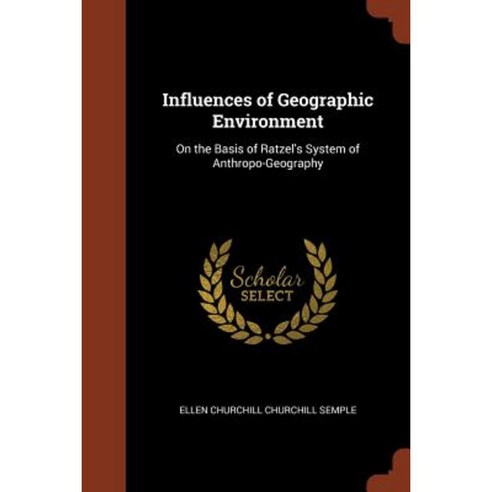 Influences of Geographic Environment: On the Basis of Ratzel''s System ...