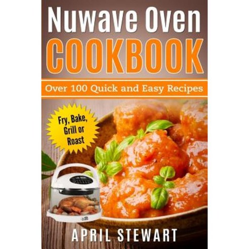 Nuwave Oven Cookbook: Over 100 Quick and Easy Recipes: Fry Bake Grill ...