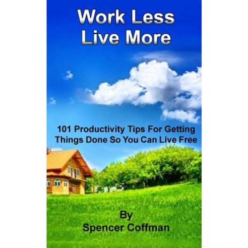 Work Less Live More: 101 Productivity Tips for Getting Things Done So ...