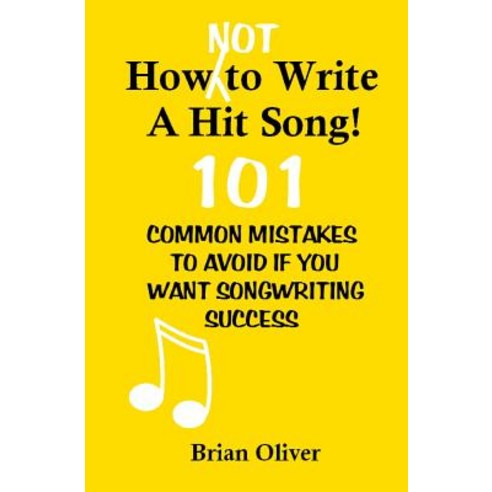 How [Not] to Write a Hit Song!: 101 Common Mistakes to Avoid If You ...