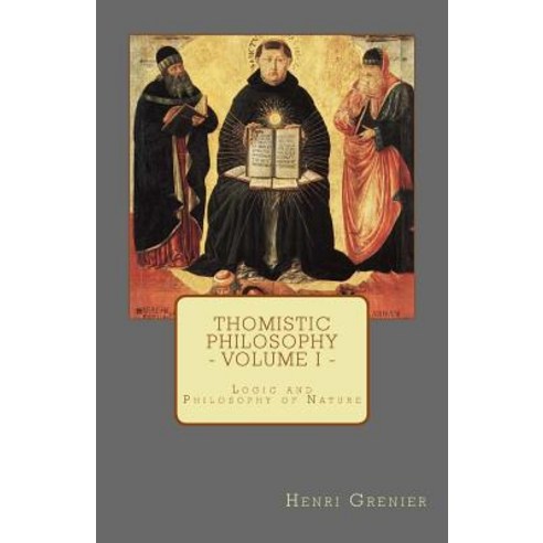 Thomistic Philosophy - Volume I: Logic and Philosophy of Nature ...