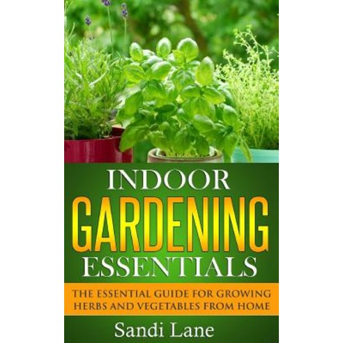 Indoor Gardening Essentials: The Essential Guide for Growing Herbs and ...
