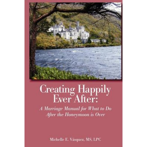 Creating Happily Ever After: A Marriage Manual for What to Do After the ...
