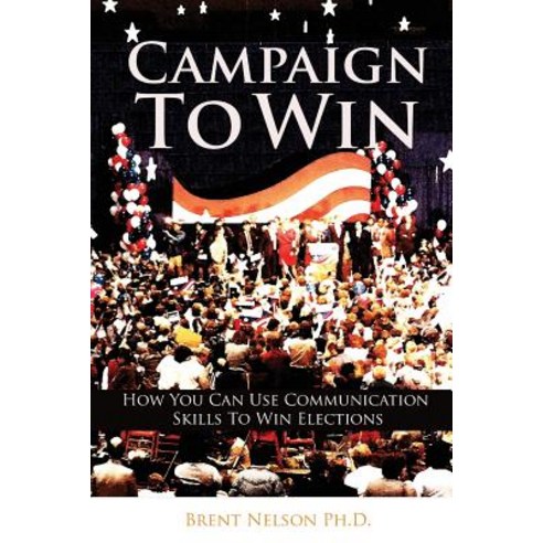 Campaign to Win: How You Can Use Communication Skills to Win Elections ...