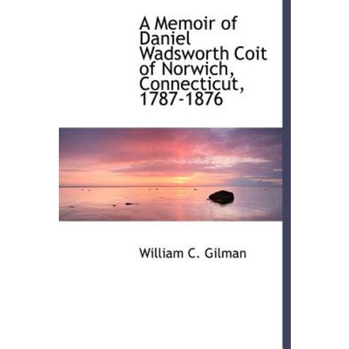 A Memoir of Daniel Wadsworth Coit of Norwich Connecticut 1787-1876 ...
