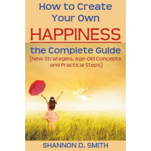 How to Create Your Own Happiness: The Complete Guide: (New Strategies ...