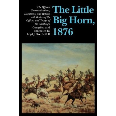 The Little Big Horn 1876: The Official Communications Documents and ...