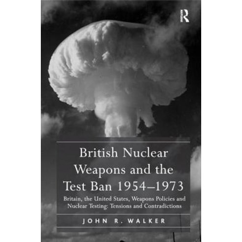 British Nuclear Weapons and the Test Ban 1954-1973: Britain the United ...