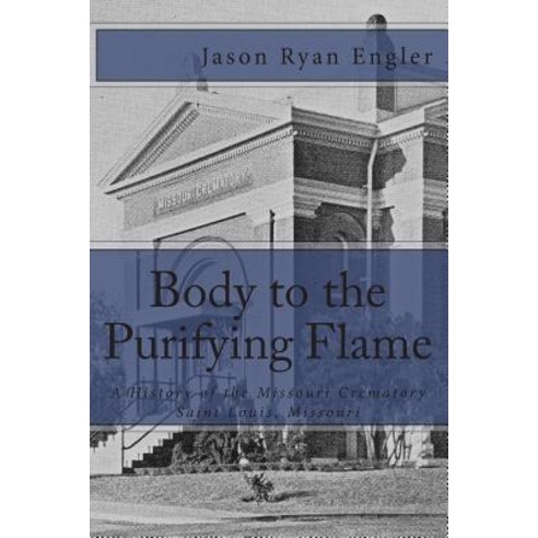 Body to the Purifying Flame: A History of the Missouri Crematory ...