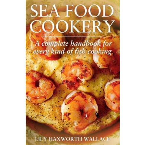 Sea Food Cookery: A Complete Handbook for Every Kind of Fish Cooking ...