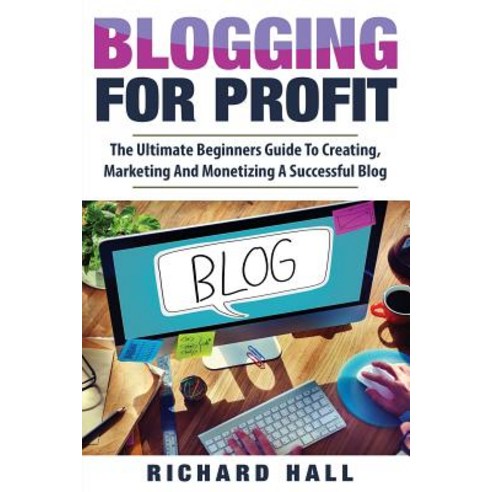 Blogging for Profit: The Ultimate Beginners Guide to Creating Marketing ...