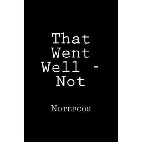 That Went Well - Not: Notebook 150 Lined Pages Softcover 6 X 9 ...