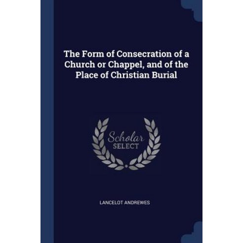 The Form of Consecration of a Church or Chappel and of the Place of ...